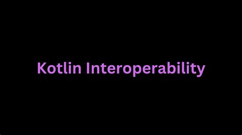 Mastering Kotlin Interoperability Seamless Integration For Cross