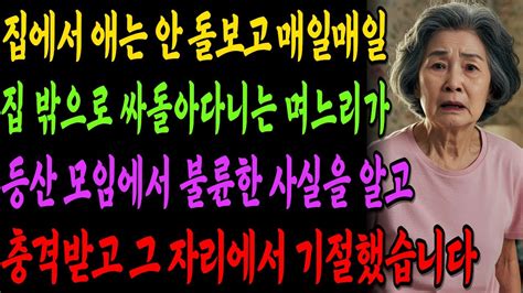 집에서 애는 안 돌보고 매일매일 집 밖으로 싸돌아다니는 며느리가 등산 모임에서 불륜한 사실을 알고 충격받고 그 자리에서 기절했습니다 실화사연 노후사연 반전사연