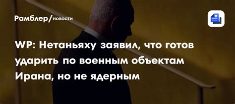 Wp Нетаньяху заявил что готов ударить по военным объектам Ирана но