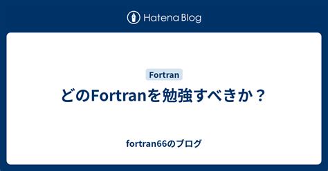 どのfortranを勉強すべきか？ Fortran66のブログ