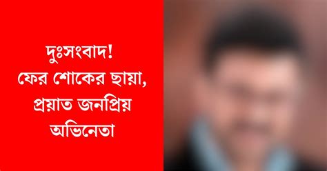 দুঃসংবাদ প্রয়াত জনপ্রিয় অভিনেতা বিনোদন জগতে ফের শোকের ছায়া Progotir Bangla