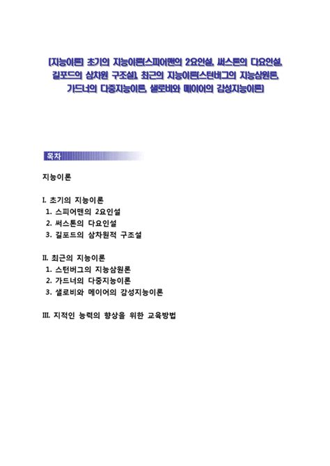 지능이론 초기의 지능이론스피어맨의 2요인설 써스톤의 다요인설 길포드의 삼차원 구조설 최근의 지능이론스턴버그의 지능삼원론 가드너의 다중지능이론 샐로비와 메이어의 감성지능