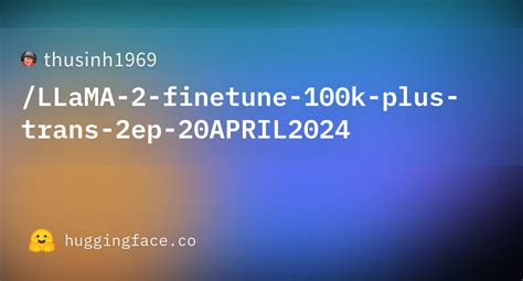 Thusinh1969llama 2 Finetune 100k Plus Trans 2ep 20april2024 · Hugging Face