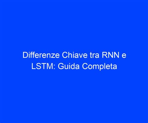 Differenze Chiave Tra Rnn E Lstm Guida Completa