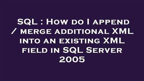 Sql How Do I Append Merge Additional Xml Into An Existing Xml Field