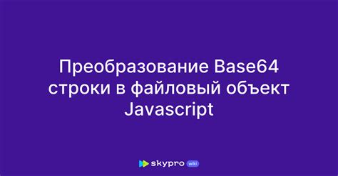 Преобразование Base64 строки в файловый объект Javascript
