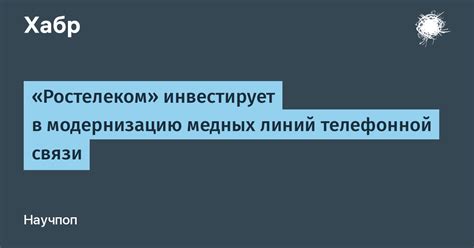 «Ростелеком инвестирует в модернизацию медных линий телефонной связи Хабр