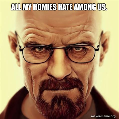All My Homies Hate Among Us Walter White Breaking Bad Meme Generator