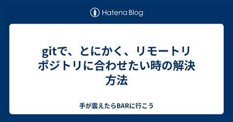 gitで、とにかく、リモートリポジトリに合わせたい時の解決方法 手が震えたらbarに行こう