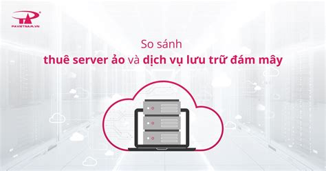 So Sánh Thuê Server ảo Và Dịch Vụ Lưu Trữ đám Mây