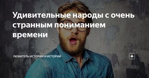 Удивительные народы с очень странным пониманием времени Любитель