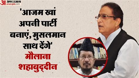 Upमौलाना शहाबुद्दीन ने आजम खां को अलग पार्टी बनाने की दी सलाह कहा 2027 में अखिलेश यादव को दें