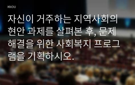 자신이 거주하는 지역사회의 현안 과제를 살펴본 후 문제 해결을 위한 사회복지 프로그램을 기획하시오 방송통신대