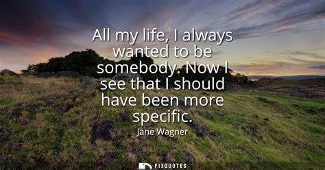 All My Life I Always Wanted To Be Somebody Jane Wagner