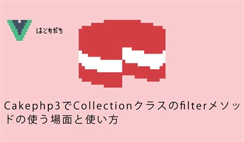 Cakephp3でCollectionクラスのfilterメソッドの使う場面と使い方 Vueは友達