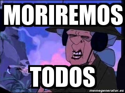 Moriremos Todos Memes Todos Moriremos Algun Dia Meme By