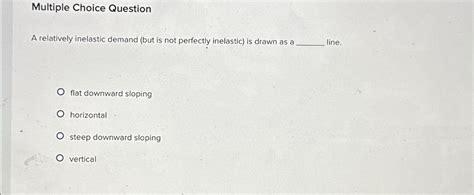 Solved Multiple Choice Questiona Relatively Inelastic Demand