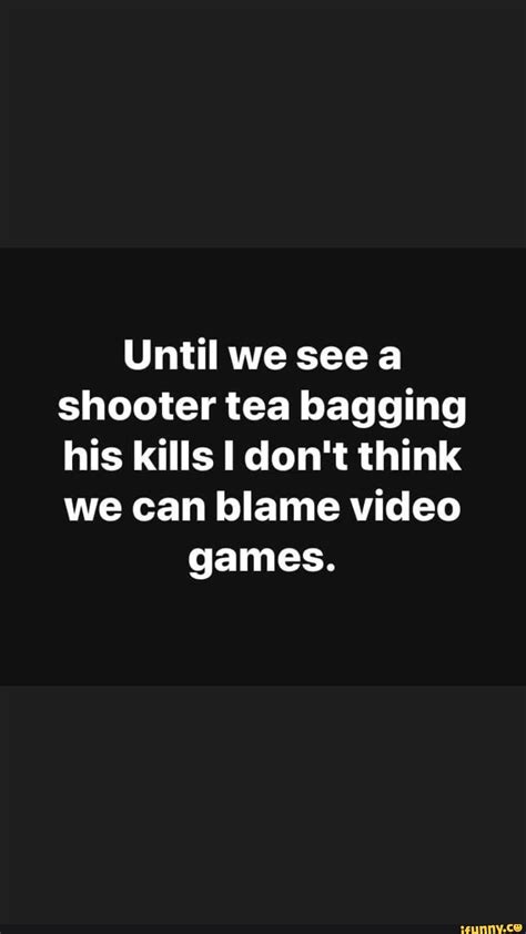 Until We See A Shooter Tea Bagging His Kills I Dont Think We Can Blame
