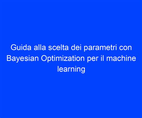 Guida Alla Scelta Dei Parametri Con Bayesian Optimization Per Il Machine Learning