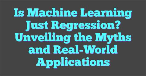 Is Machine Learning Just Regression Unveiling The Myths And Real World