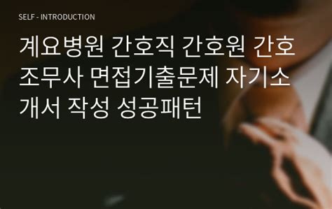 계요병원 간호직 간호원 간호조무사 면접기출문제 자기소개서 작성 성공패턴 자기소개서