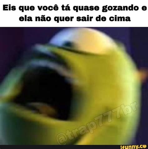 Eis Que Voc T Quase Gozando E Ela N O Quer Sair De Cima Ifunny Brazil
