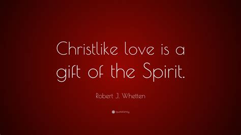 Robert J Whetten Quote Christlike Love Is A T Of The Spirit”