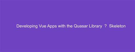 Developing Vue Apps With The Quasar Library Skeleton