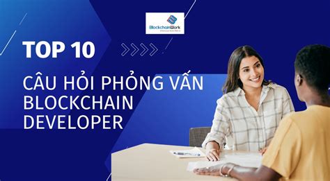 top 10 câu hỏi phỏng vấn thường gặp cho blockchain developer có kèm câu