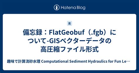 備忘録：flatgeobuf（fgb）について Gisベクターデータの高圧縮ファイル形式 趣味で計算流砂水理 Computational Sediment Hydraulics For