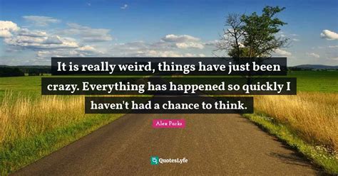 It Is Really Weird Things Have Just Been Crazy Everything Has Happen