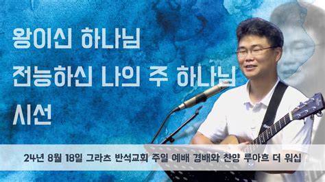 루아흐 더 워십 왕이신 하나님 전능하신 나의 주 하나님 시선 24년 8월 18일 그라츠 반석교회 경배와 찬양 오스트리아 그라츠 한인교회