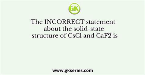 The Incorrect Statement About The Solid State Structure Of Cscl And Caf2 Is