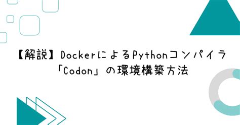 【解説】dockerによるpythonコンパイラ「codon」の環境構築方法 ゆるりーど