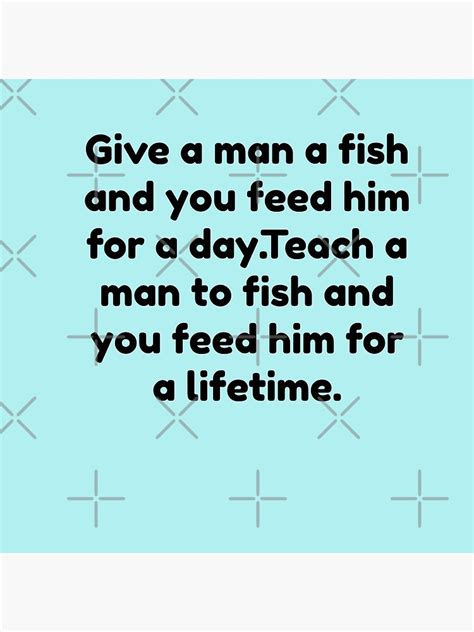 Give A Man A Fish And You Feed Him For A Day Teach A Man To Fish