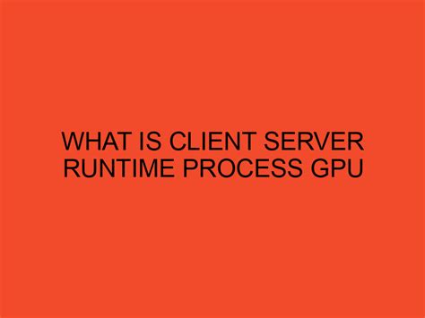 What Is Client Server Runtime Process Gpu Desktopedge