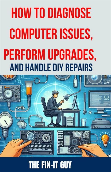 How To Diagnose Computer Issues Perform Upgrades And Handle Diy Repairs The Ultimate Guide To