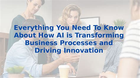 Everything You Need To Know About How Ai Is Transforming Business Processes And Driving Innovation