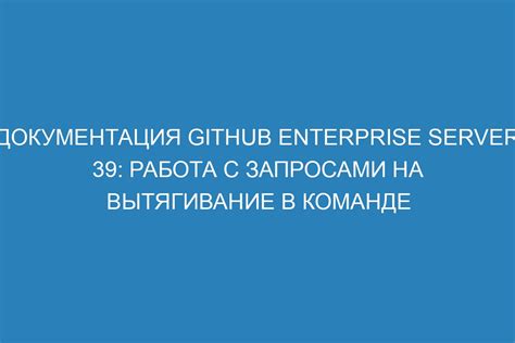 Блог Документация Github Enterprise Server 39 Работа с запросами на вытягивание в команде