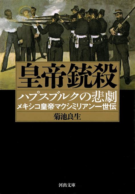 皇帝銃殺 ハプスブルクの悲劇 メキシコ皇帝マクシミリアン一世伝 河出文庫 菊池 良生 本 通販 Amazon