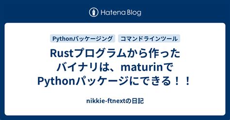 Rustプログラムから作ったバイナリは、maturinでpythonパッケージにできる！！ Nikkie Ftnextの日記