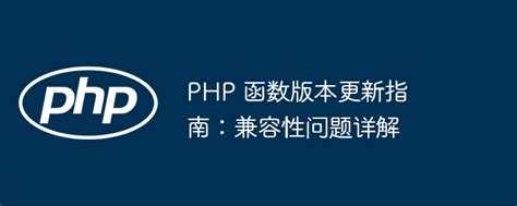 Php 函数版本更新指南：兼容性问题详解 美云