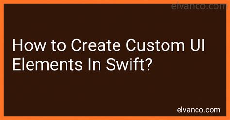 How To Create Custom Ui Elements In Swift In 2024