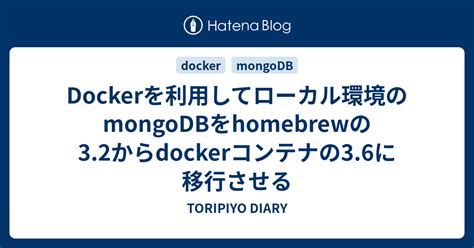 Dockerを利用してローカル環境のmongodbをhomebrewの32からdockerコンテナの36に移行させる Toripiyo