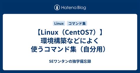 【linux（centos7）】環境構築などによく使うコマンド集（自分用） Seワンタンの独学備忘録