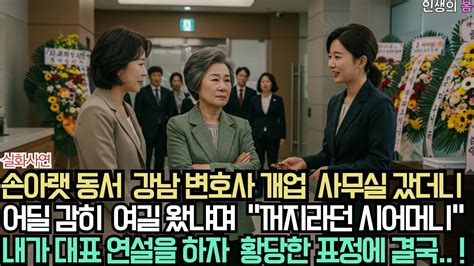 통쾌한 사연 변호사 동서 개업식날 찾아갔더니 여긴 너같은 못배운 사람들이 오는거 아니라며 꺼지라던 시모 네가 대표연설을 하자 똥씹은 얼굴 표정이 압권 Youtube