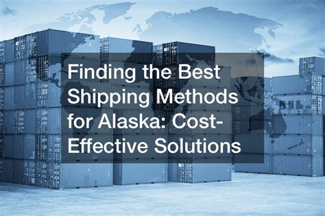 Finding The Best Shipping Methods For Alaska Cost Effective Solutions
