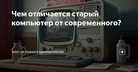 Чем отличается старый компьютер от современного Блог системного администратора Дзен