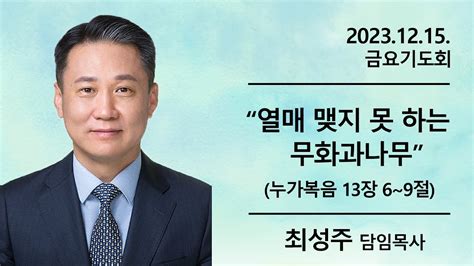 20231215 금요기도회 열매 맺지 못 하는 무화과나무 누가복음 13장 6절 9절 최성주 목사 YouTube