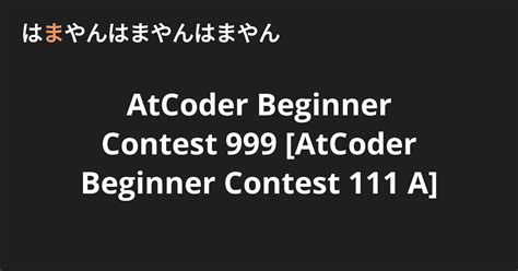 Atcoder Beginner Contest 999 Atcoder Beginner Contest 111 A はまやんはまやんはまやん